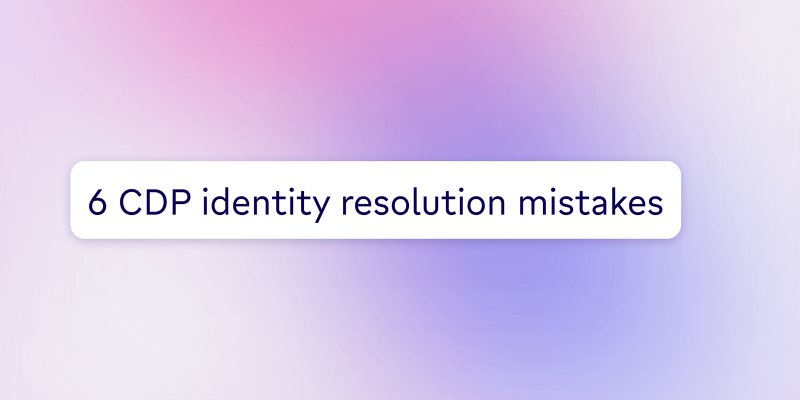6 CDP Identity Resolution Mistakes (And How to Stay Clear)